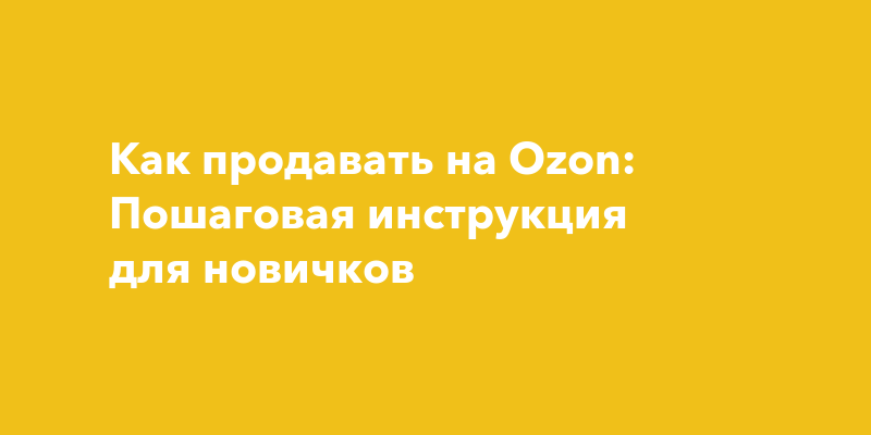 Как продавать на Ozon: Пошаговая инструкция для новичков