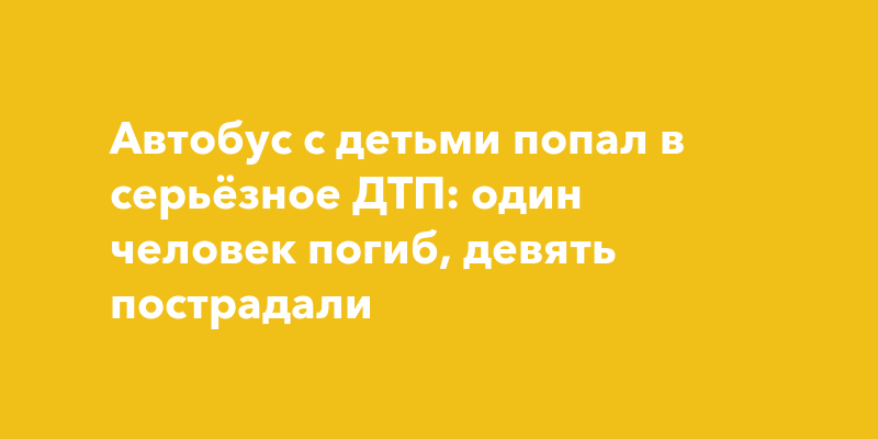 Автобус с детьми попал в серьёзное ДТП: один человек погиб, девять ...