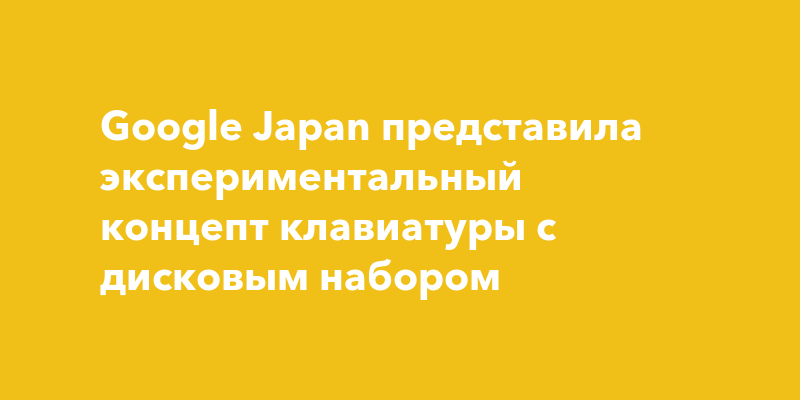 Google Japan представила экспериментальный концепт клавиатуры с ...