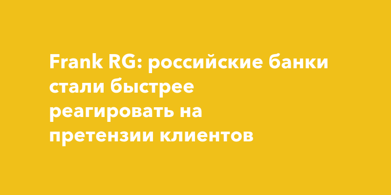 Frank RG: российские банки стали быстрее реагировать на претензии клиентов